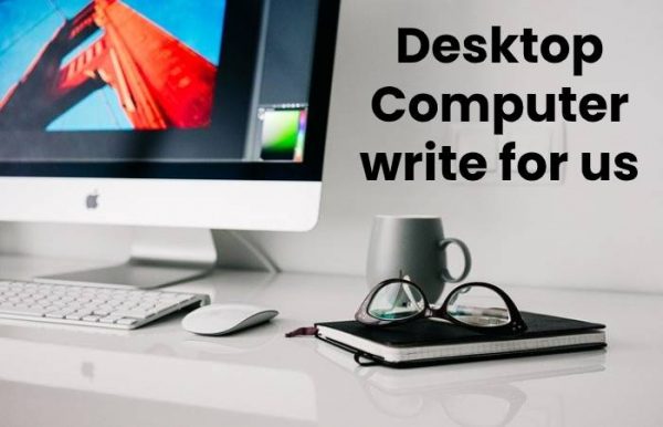 Desktop Computer Write for Us, Guest Post, And Submit Post